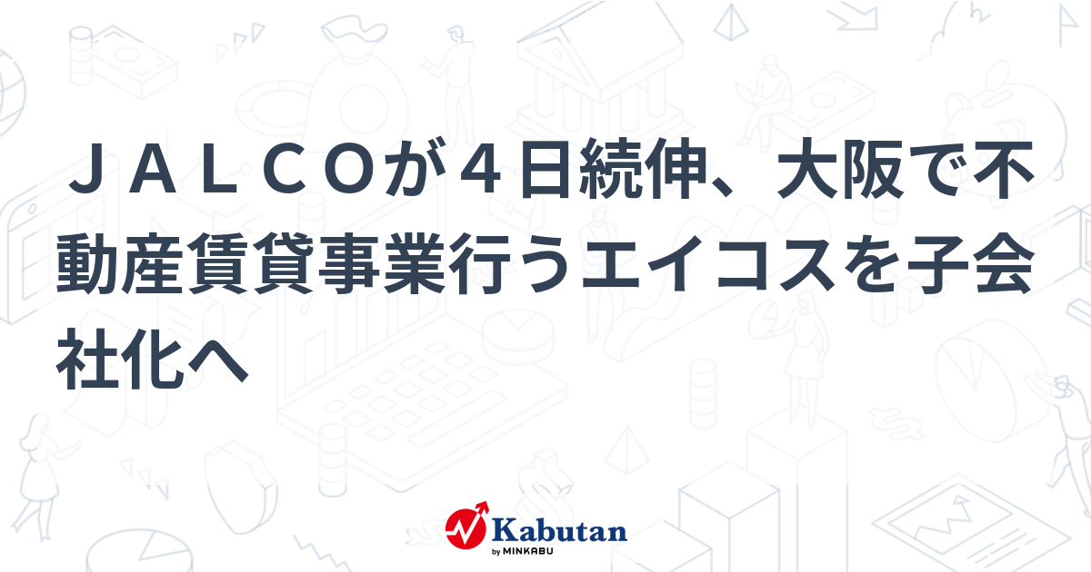 JALCOが4日続伸、大阪で不動産賃貸事業行うエイコスを子会社化へ | 個別株 - 株探ニュース