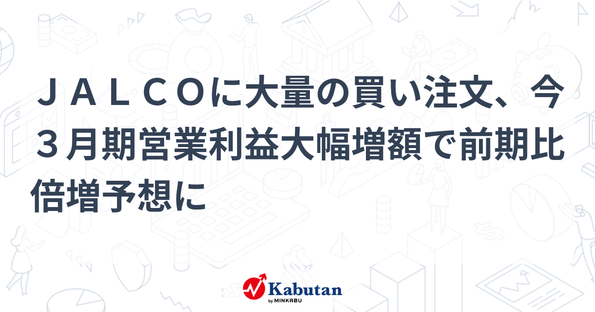 JALCOに大量の買い注文、今3月期営業利益大幅増額で前期比倍増予想に | 個別株 - 株探ニュース