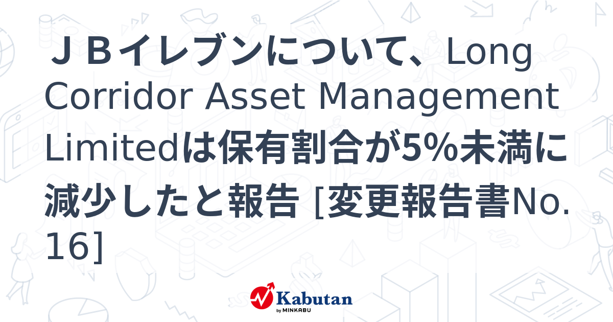 JBイレブンについて、Long Corridor Asset Management Limitedは保有割合が5％未満に減少したと報告 [変更 ...