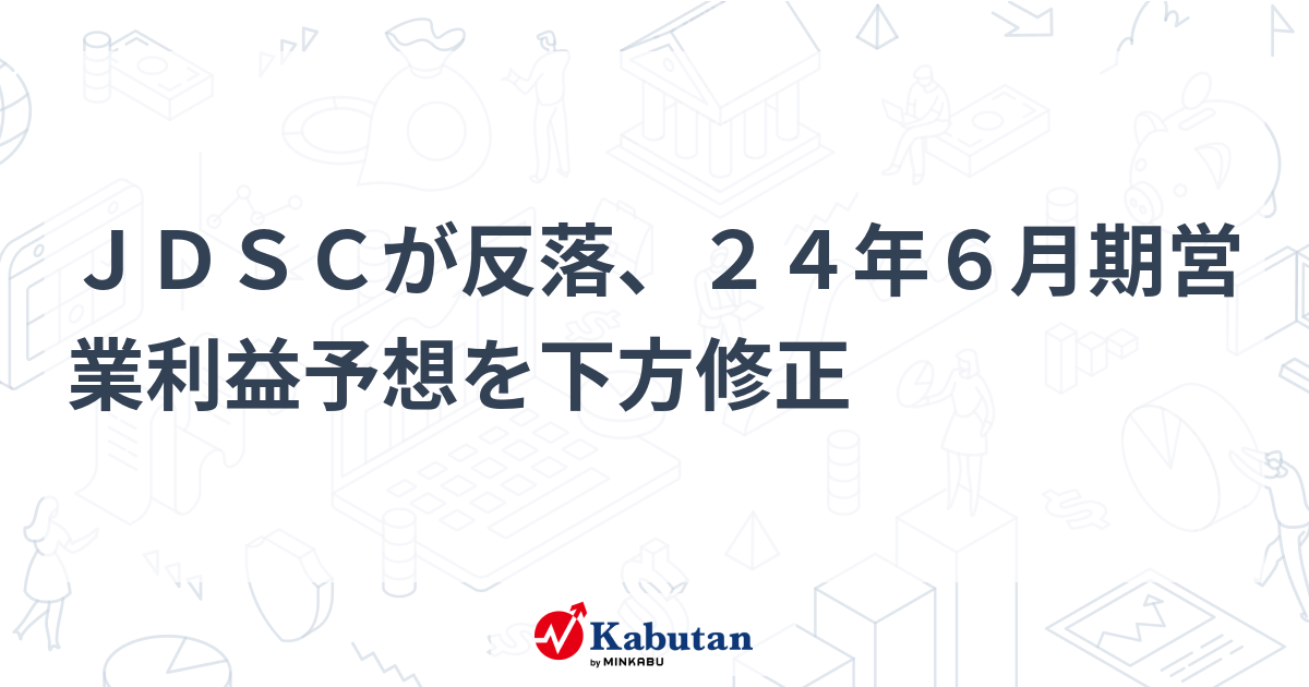 JDSCが反落、24年6月期営業利益予想を下方修正 | 個別株 - 株探ニュース