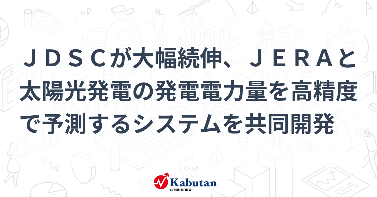 JDSCが大幅続伸、JERAと太陽光発電の発電電力量を高精度で予測するシステムを共同開発 | 個別株 - 株探ニュース