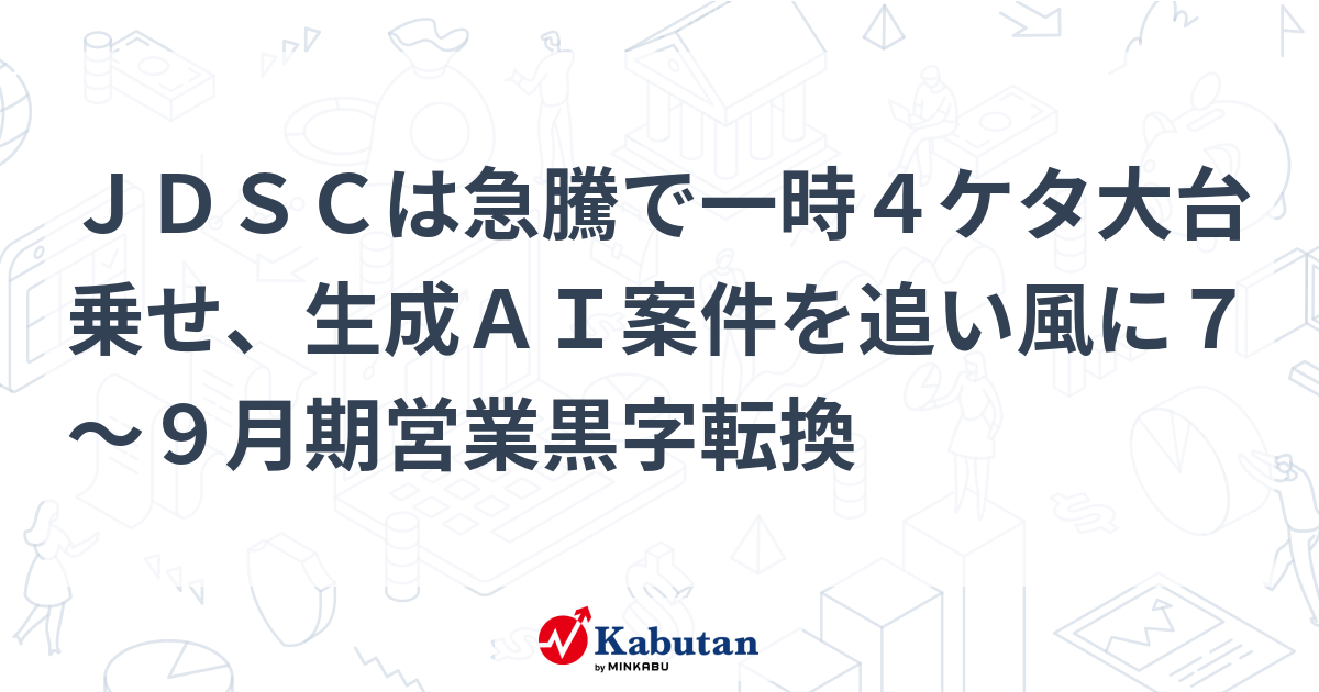 JDSCは急騰で一時4ケタ大台乗せ、生成AI案件を追い風に7～9月期営業黒字転換 | 個別株 - 株探ニュース