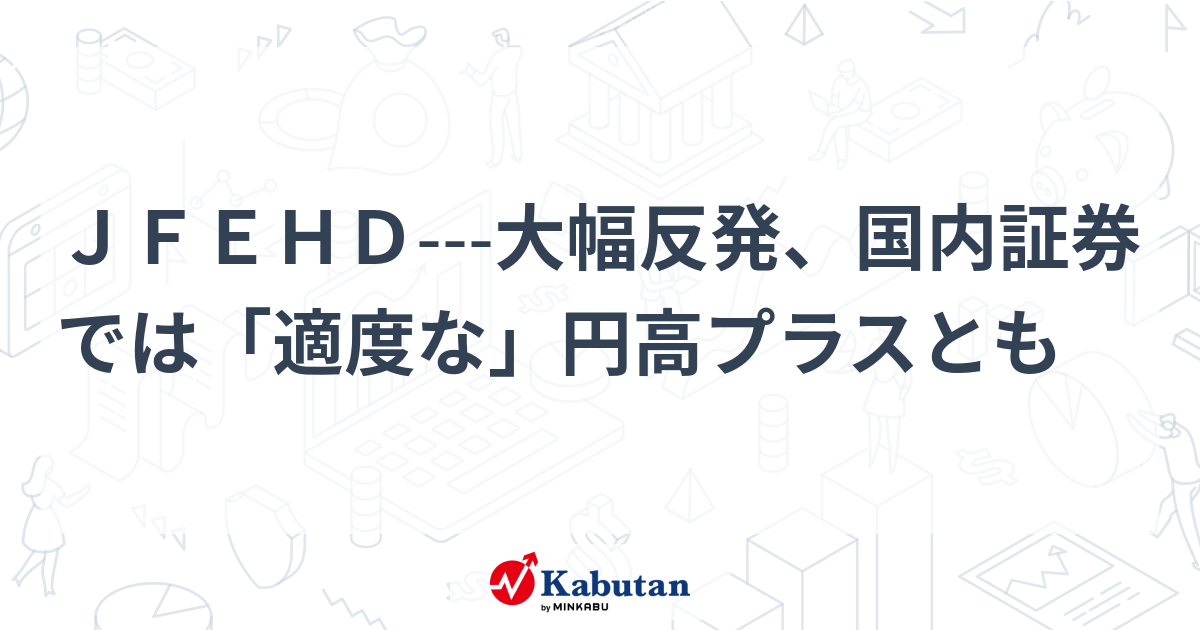 JFEHD---大幅反発、国内証券では「適度な」円高プラスとも | 個別株 - 株探ニュース