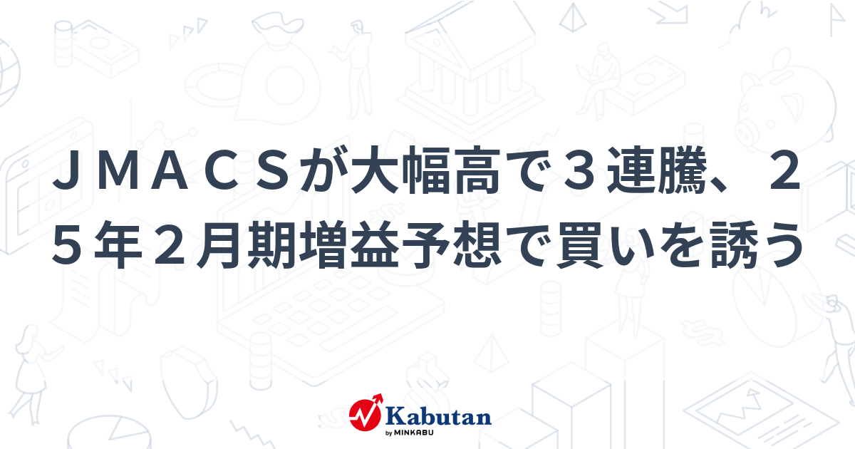JMACSが大幅高で3連騰、25年2月期増益予想で買いを誘う | 個別株 - 株探ニュース