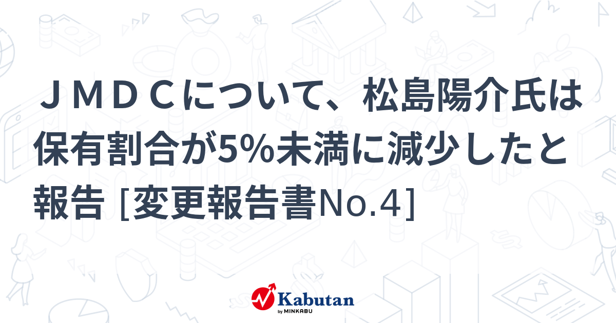 JMDCについて、松島陽介氏は保有割合が5％未満に減少したと報告 [変更報告書No.4] | 大量保有報告書 - 株探ニュース