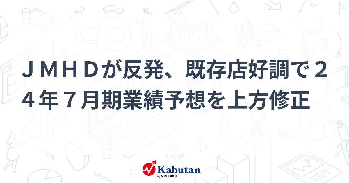 JMHDが反発、既存店好調で24年7月期業績予想を上方修正 | 個別株 - 株探ニュース