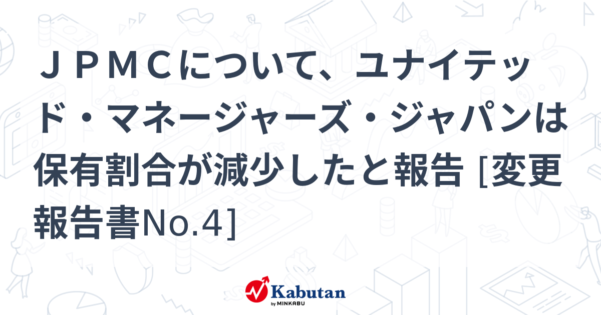 JPMCについて、ユナイテッド・マネージャーズ・ジャパンは保有割合が減少したと報告 [変更報告書No.4] | 大量保有報告書 - 株探ニュース