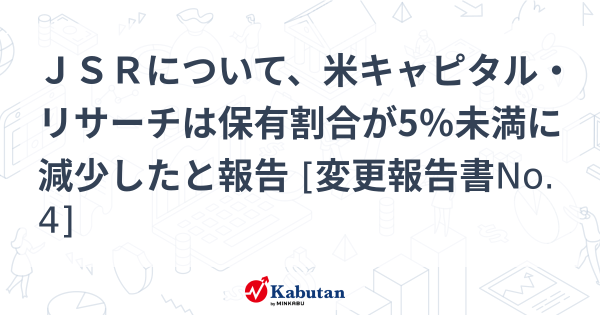 JSRについて、米キャピタル・リサーチは保有割合が5％未満に減少したと報告 [変更報告書No.4] | 大量保有報告書 - 株探ニュース
