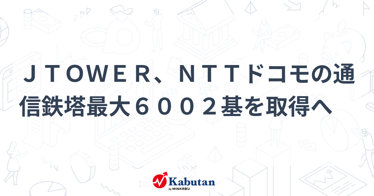 JTOWER、NTTドコモの通信鉄塔最大6002基を取得へ | 個別株 - 株探ニュース