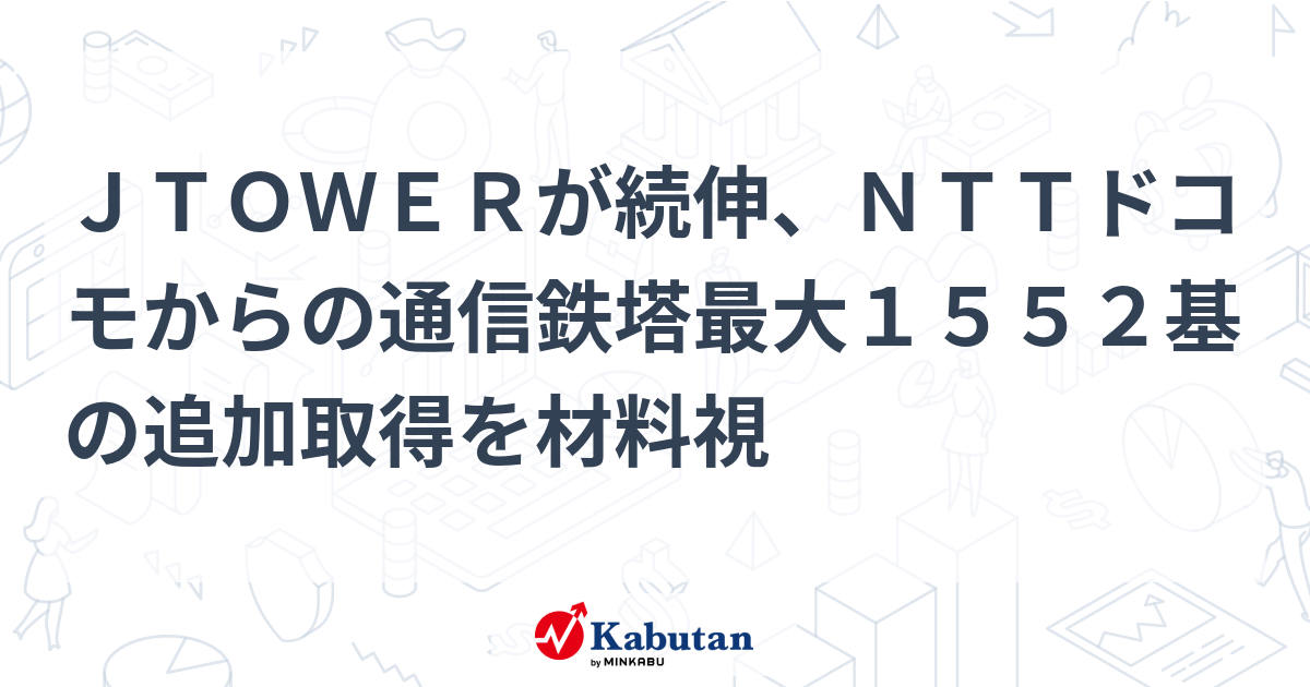 JTOWERが続伸、NTTドコモからの通信鉄塔最大1552基の追加取得を材料視 | 個別株 - 株探ニュース