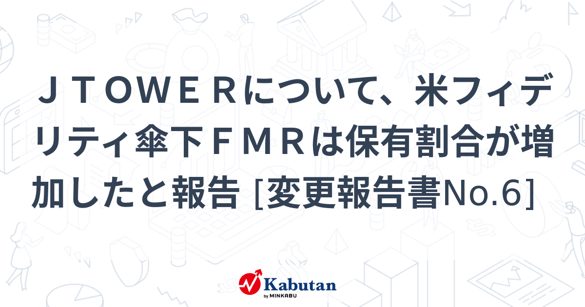 JTOWERについて、米フィデリティ傘下FMRは保有割合が増加したと報告 [変更報告書No.6] | 大量保有報告書 - 株探ニュース