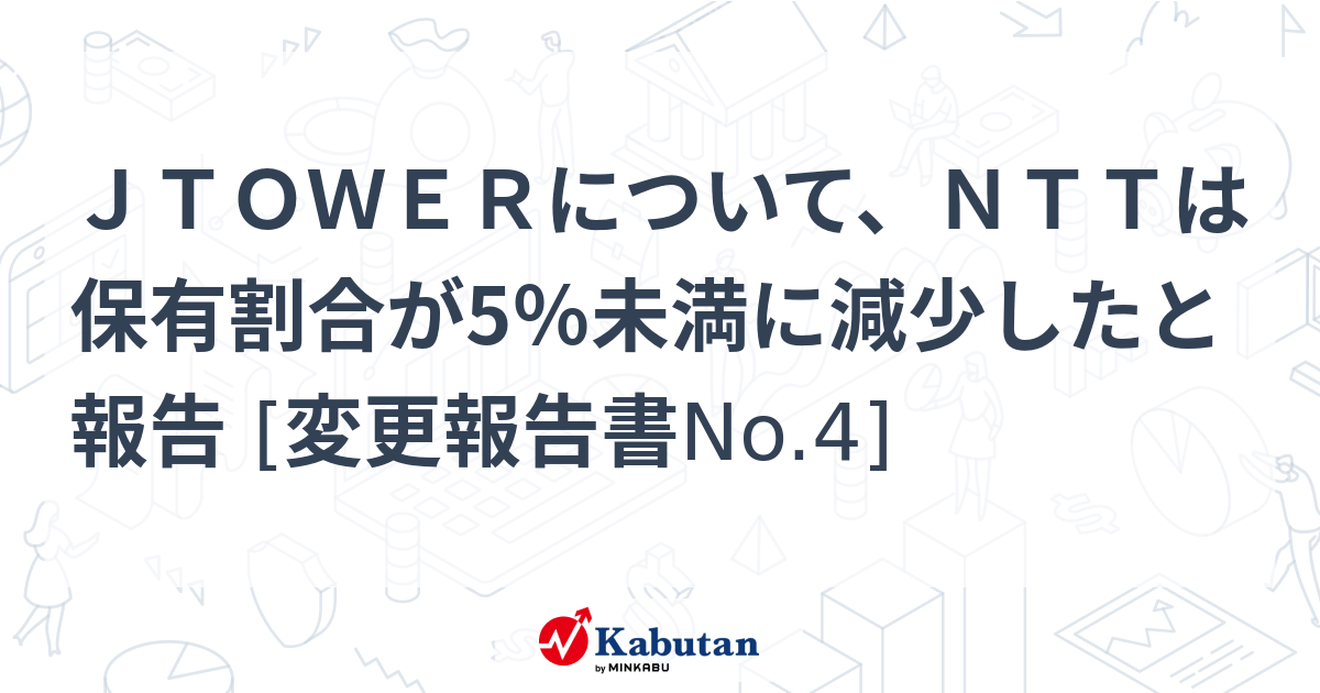 JTOWERについて、NTTは保有割合が5％未満に減少したと報告 [変更報告書No.4] | 大量保有報告書 - 株探ニュース