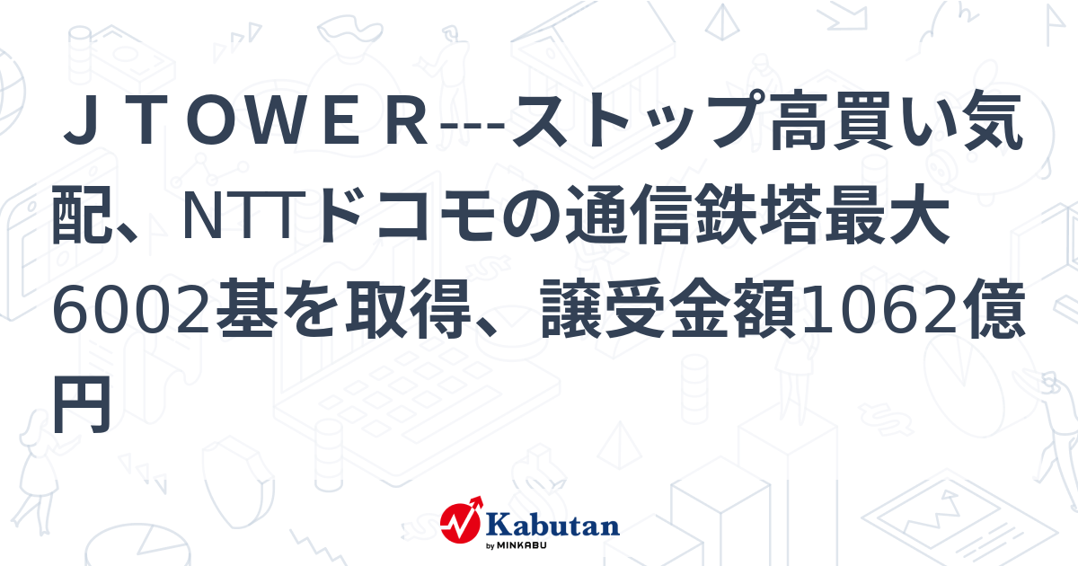 JTOWER---ストップ高買い気配、NTTドコモの通信鉄塔最大6002基を取得、譲受金額1062億円 | 個別株 - 株探ニュース