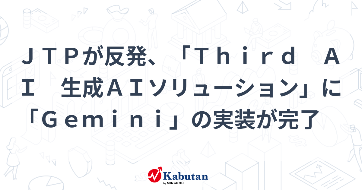 JTPが反発、「Third AI 生成AIソリューション」に「Gemini」の実装が完了 | 個別株 - 株探ニュース