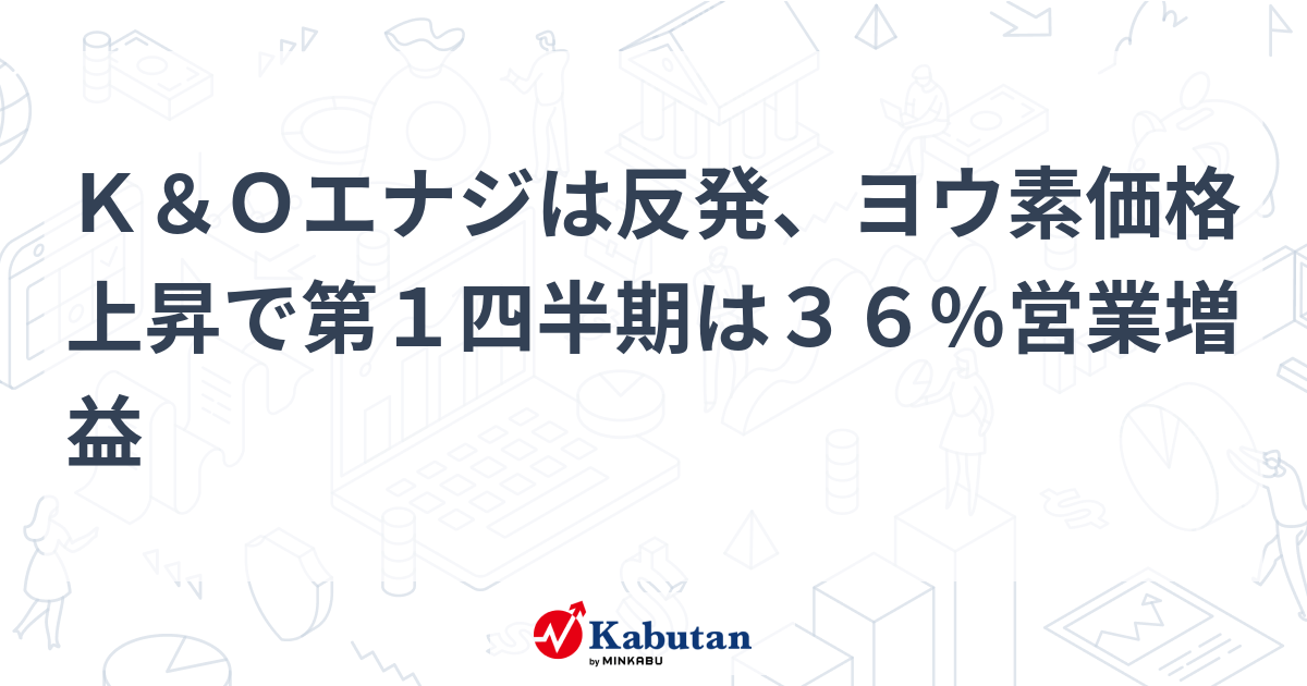 K＆Oエナジは反発、ヨウ素価格上昇で第1四半期は36％営業増益 | 株探ニュース