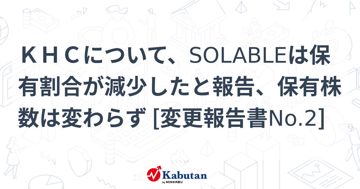 KHCについて、SOLABLEは保有割合が減少したと報告、保有株数は変わらず [変更報告書No.2] | 大量保有報告書 - 株探ニュース