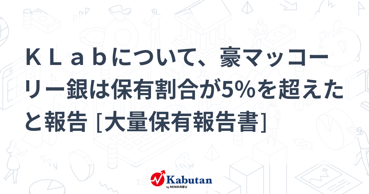 KLabについて、豪マッコーリー銀は保有割合が5％を超えたと報告 [大量保有報告書] | 大量保有報告書 - 株探ニュース