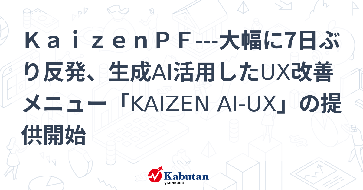 KaizenPF---大幅に7日ぶり反発、生成AI活用したUX改善メニュー「KAIZEN AI-UX」の提供開始 | 個別株 - 株探ニュース