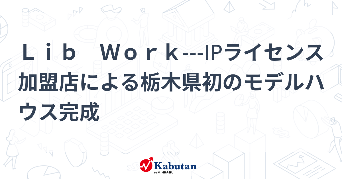 Lib Work---IPライセンス加盟店による栃木県初のモデルハウス完成 | 個別株 - 株探ニュース