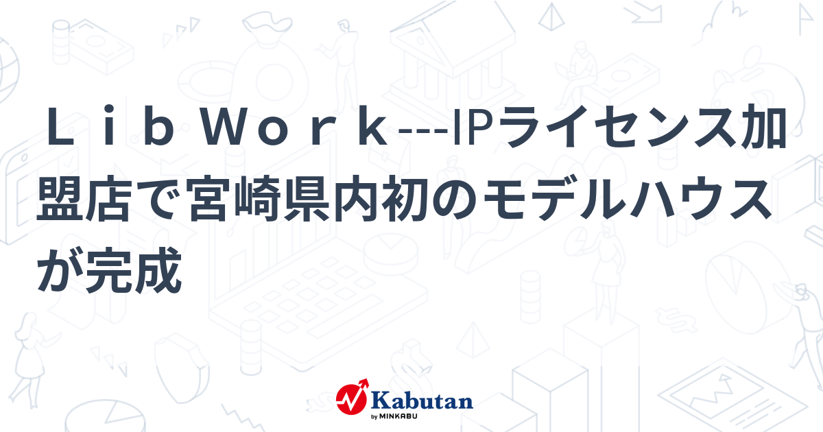Lib Work---IPライセンス加盟店で宮崎県内初のモデルハウスが完成 | 個別株 - 株探ニュース