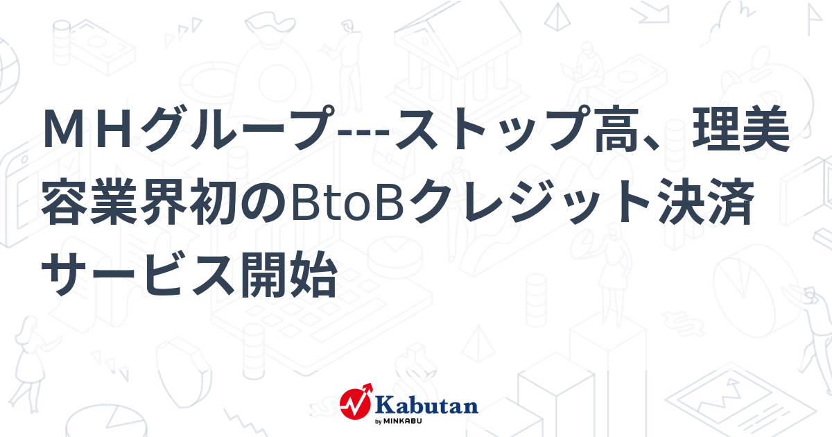 MHグループ---ストップ高、理美容業界初のBtoBクレジット決済サービス開始 | 個別株 - 株探ニュース