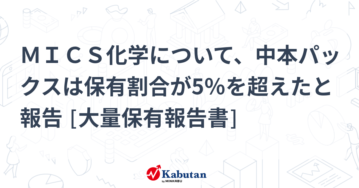 MICS化学について、中本パックスは保有割合が5％を超えたと報告 [大量保有報告書] | 大量保有報告書 - 株探ニュース