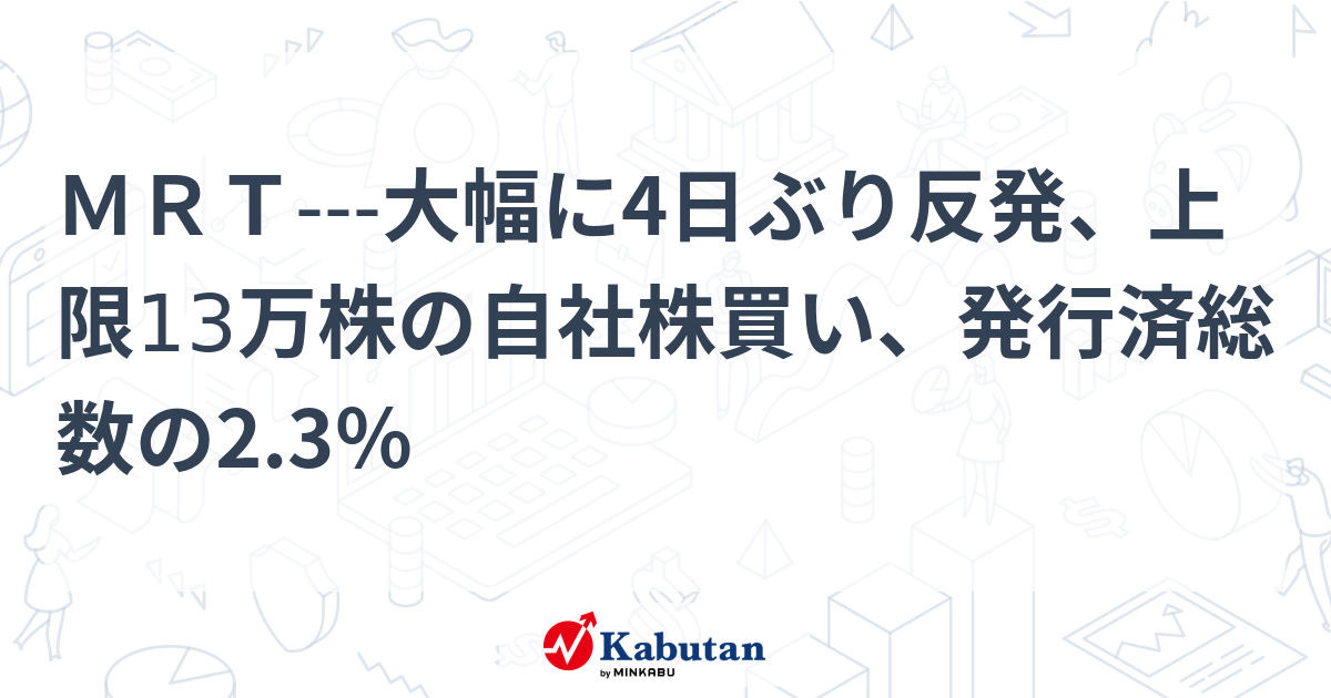 MRT---大幅に4日ぶり反発、上限13万株の自社株買い、発行済総数の2.3％ | 個別株 - 株探ニュース