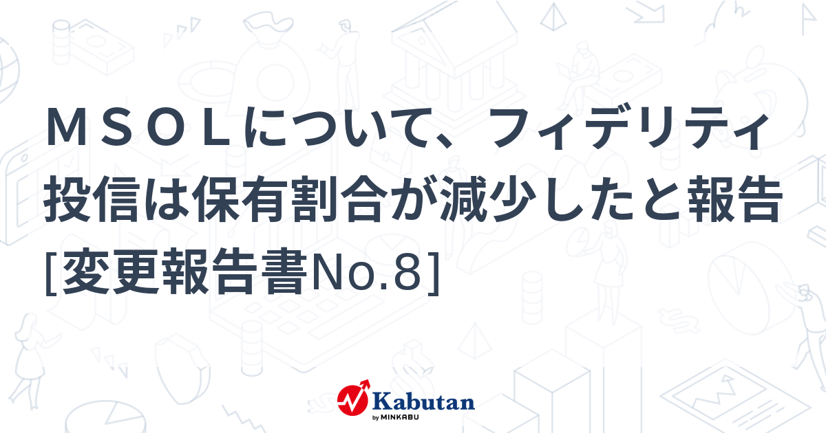 MSOLについて、フィデリティ投信は保有割合が減少したと報告 [変更報告書No.8] | 大量保有報告書 - 株探ニュース