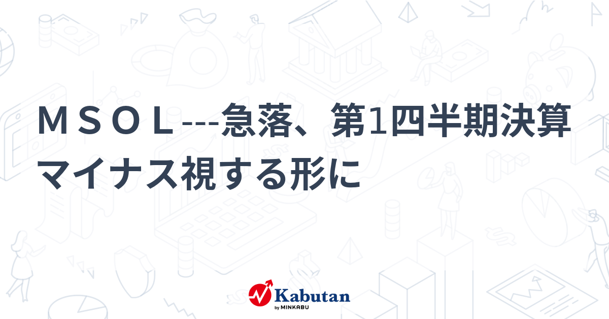 MSOL---急落、第1四半期決算マイナス視する形に | 個別株 - 株探ニュース