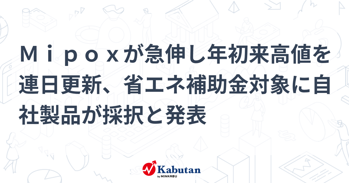 Mipoxが急伸し年初来高値を連日更新、省エネ補助金対象に自社製品が採択と発表 | 個別株 - 株探ニュース