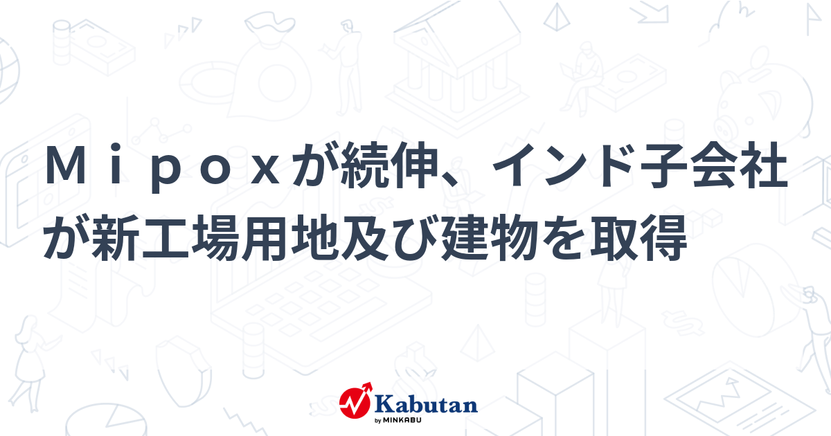 Mipoxが続伸、インド子会社が新工場用地及び建物を取得 | 個別株 - 株探ニュース