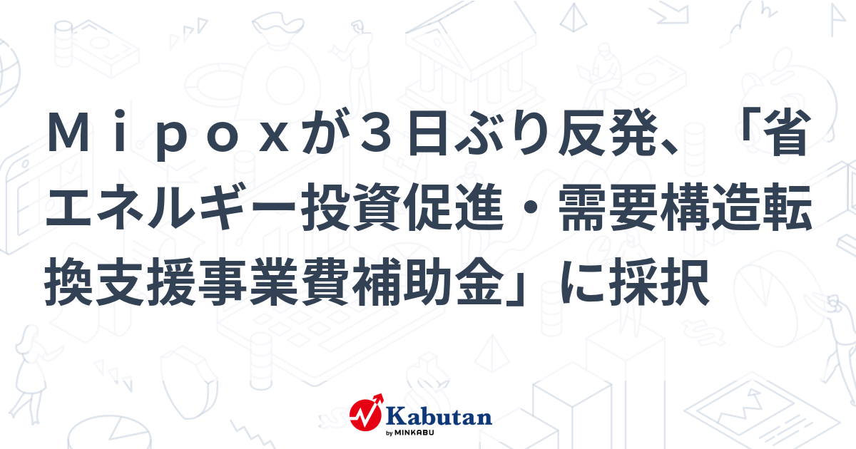 Mipoxが3日ぶり反発、「省エネルギー投資促進・需要構造転換支援事業費補助金」に採択 | 個別株 - 株探ニュース