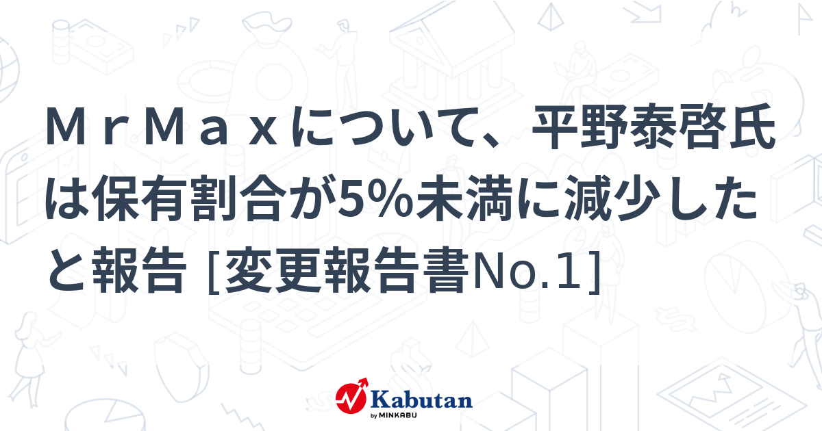 MrMaxについて、平野泰啓氏は保有割合が5％未満に減少したと報告 [変更報告書No.1] | 大量保有報告書 - 株探ニュース