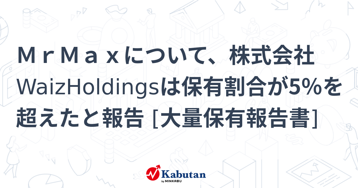 MrMaxについて、株式会社WaizHoldingsは保有割合が5％を超えたと報告 [大量保有報告書] | 大量保有報告書 - 株探ニュース