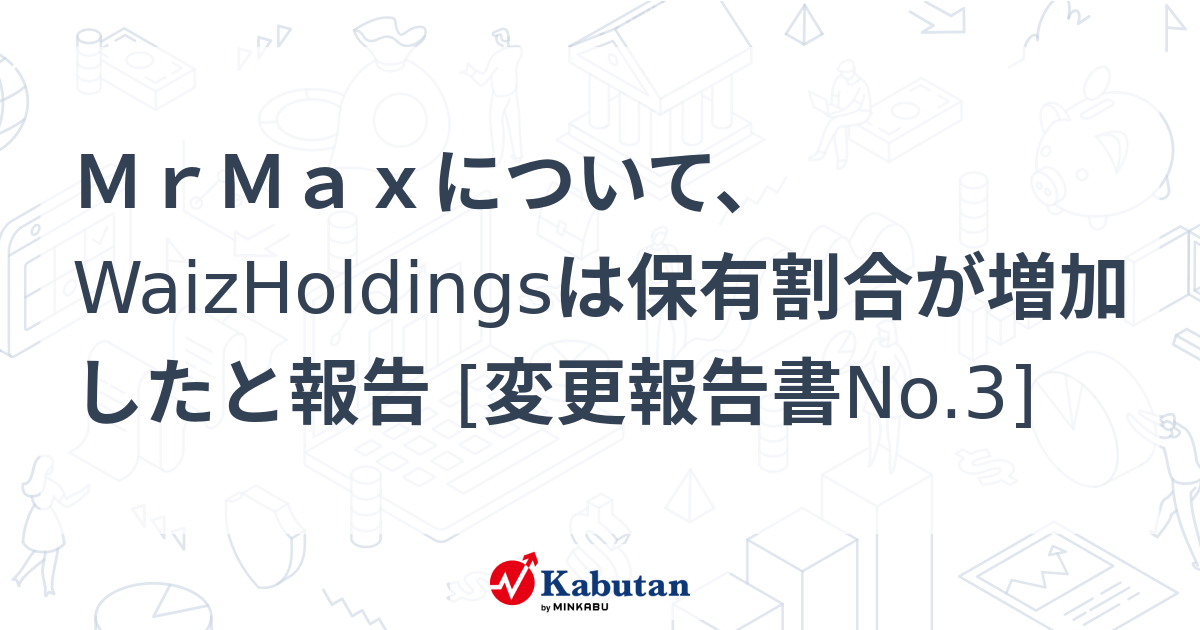 MrMaxについて、WaizHoldingsは保有割合が増加したと報告 [変更報告書No.3] | 大量保有報告書 - 株探ニュース