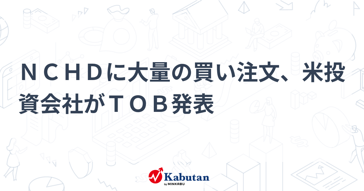 NCHDに大量の買い注文、米投資会社がTOB発表 | 個別株 - 株探ニュース