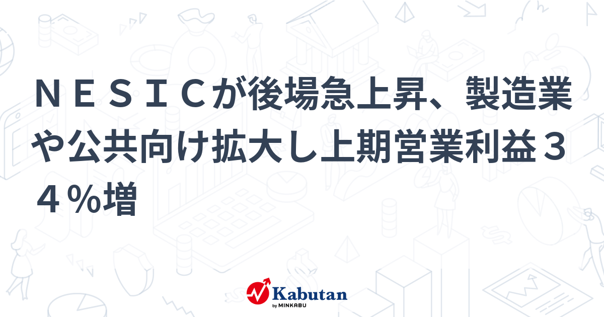 NESICが後場急上昇、製造業や公共向け拡大し上期営業利益34％増 | 個別株 - 株探ニュース
