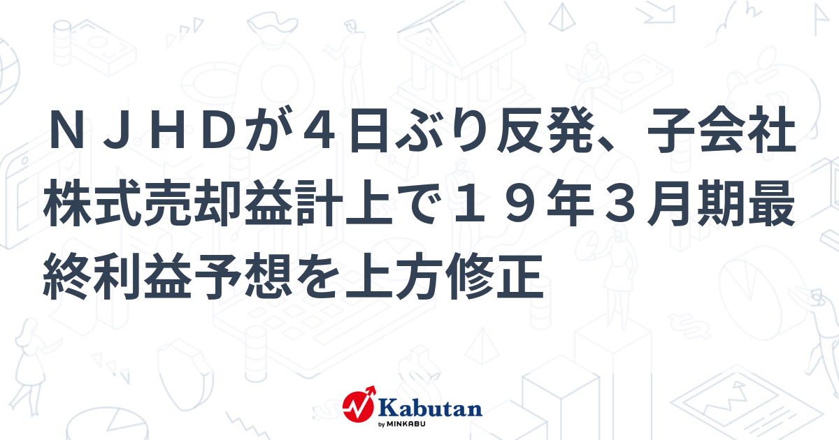 NJHDが4日ぶり反発、子会社株式売却益計上で19年3月期最終利益予想を上方修正 | 個別株 - 株探ニュース