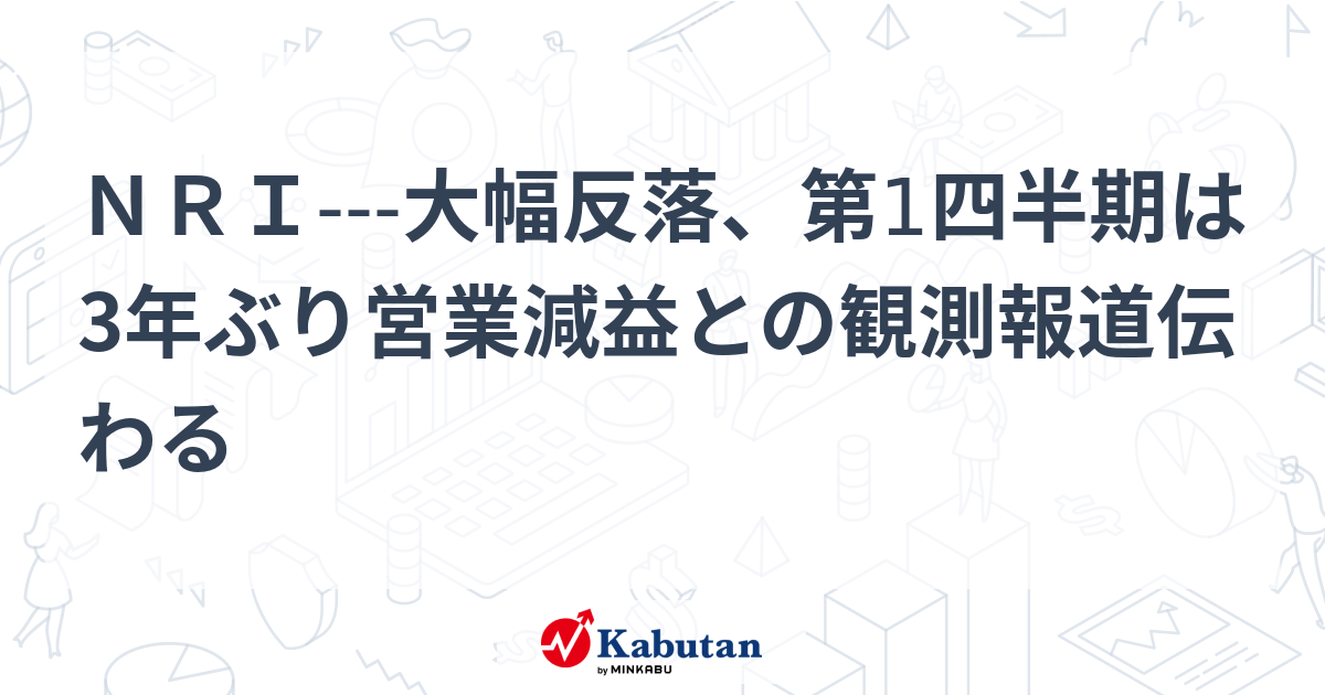 NRI---大幅反落、第1四半期は3年ぶり営業減益との観測報道伝わる | 個別株 - 株探ニュース