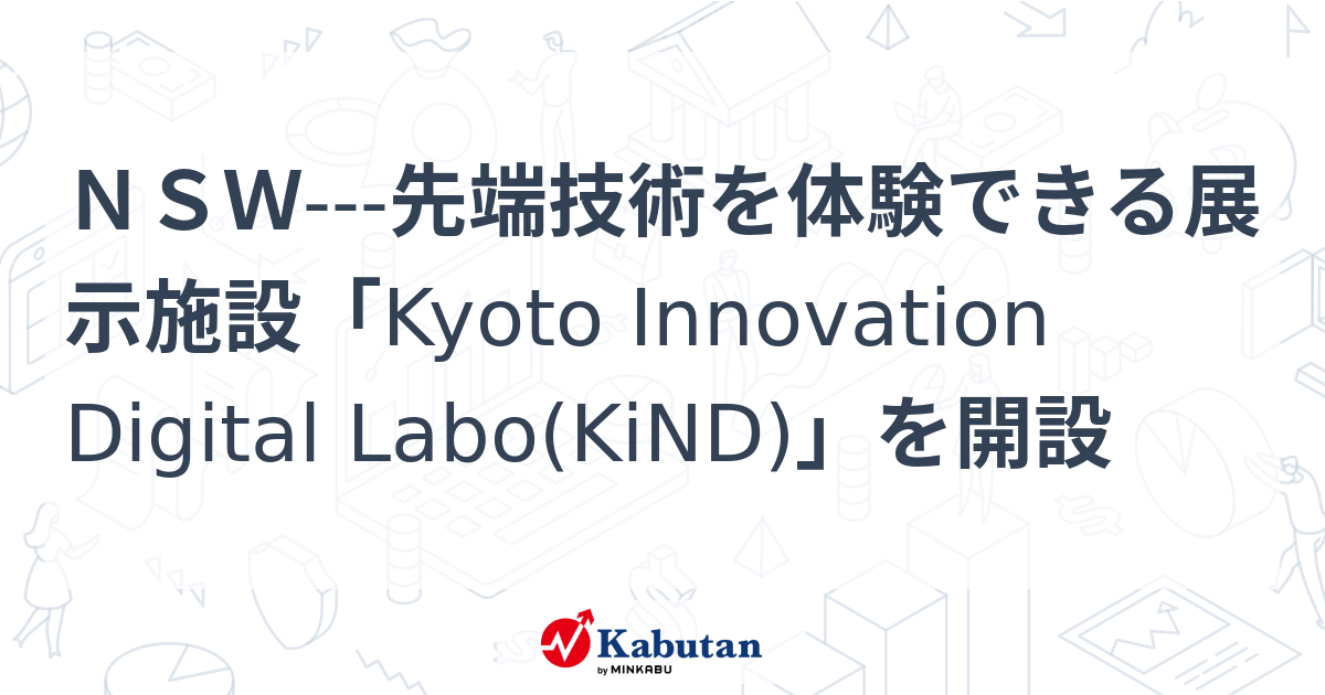 NSW---先端技術を体験できる展示施設「Kyoto Innovation Digital Labo(KiND)」を開設 | 個別株 - 株探ニュース