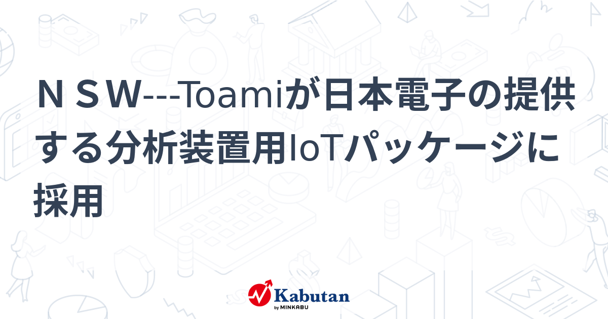 NSW---Toamiが日本電子の提供する分析装置用IoTパッケージに採用 | 個別株 - 株探ニュース