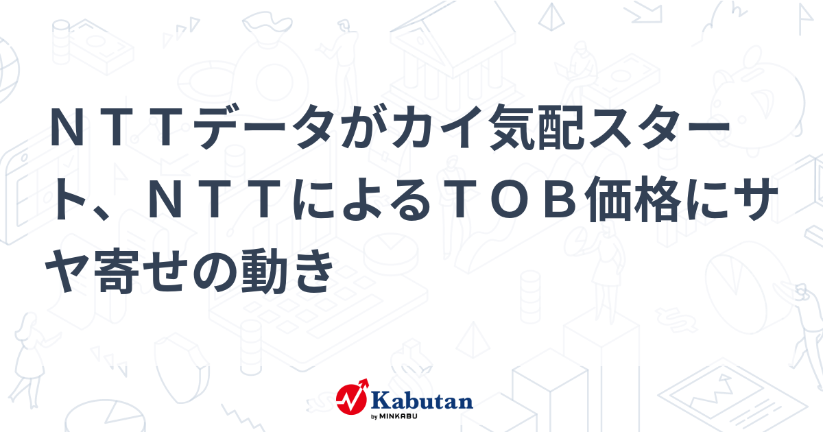 NTTデータがカイ気配スタート、NTTによるTOB価格にサヤ寄せの動き | 個別株 - 株探ニュース