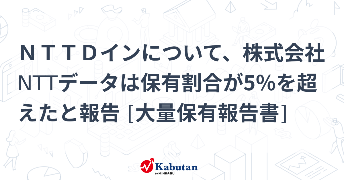 NTTDインについて、株式会社NTTデータは保有割合が5％を超えたと報告 [大量保有報告書] | 大量保有報告書 - 株探ニュース
