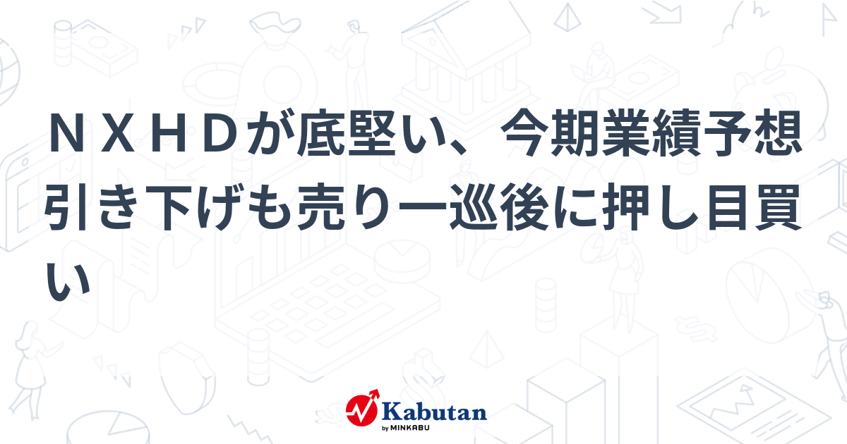 NXHDが底堅い、今期業績予想引き下げも売り一巡後に押し目買い | 個別株 - 株探ニュース