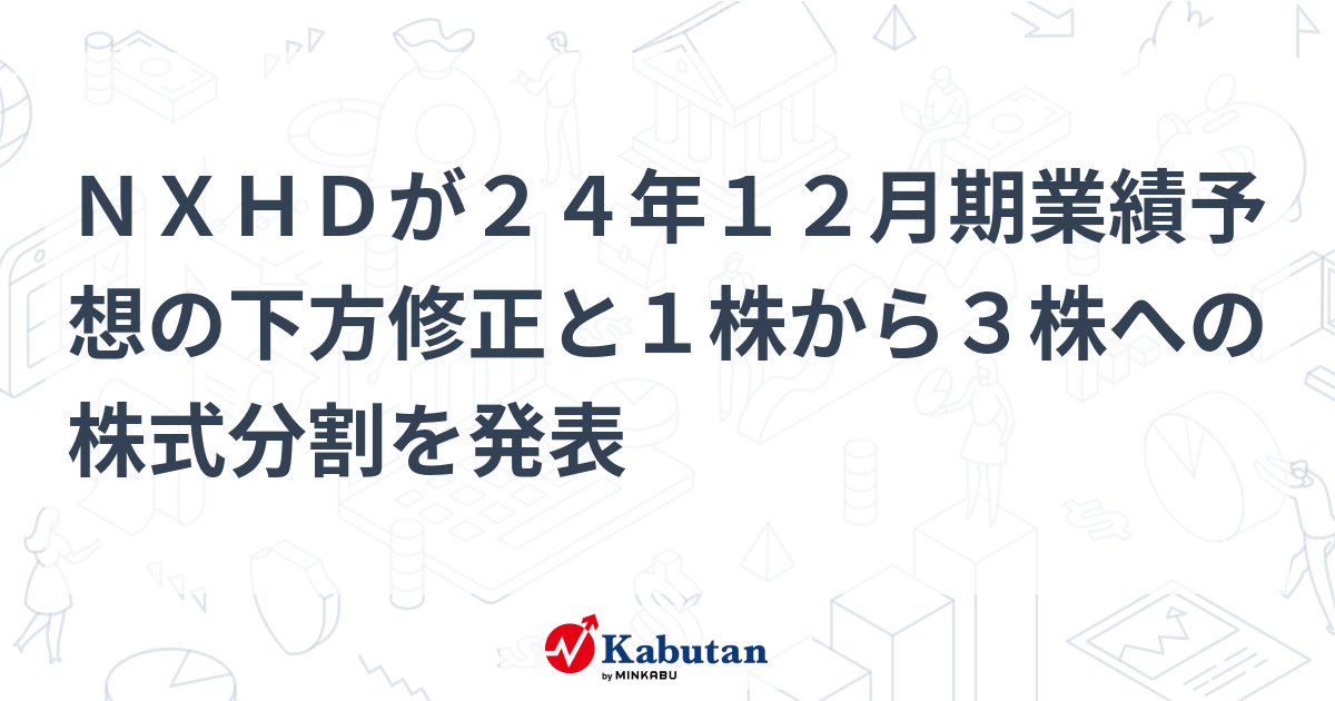 NXHDが24年12月期業績予想の下方修正と1株から3株への株式分割を発表 | 個別株 - 株探ニュース