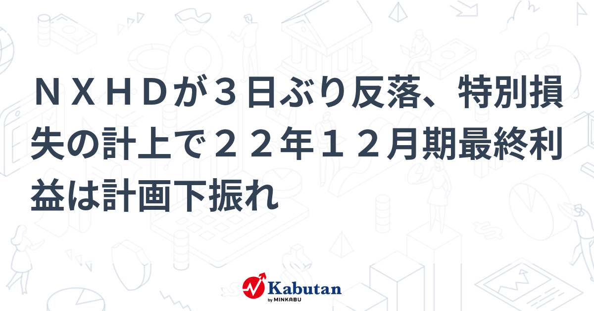 NXHDが3日ぶり反落、特別損失の計上で22年12月期最終利益は計画下振れ | 個別株 - 株探ニュース