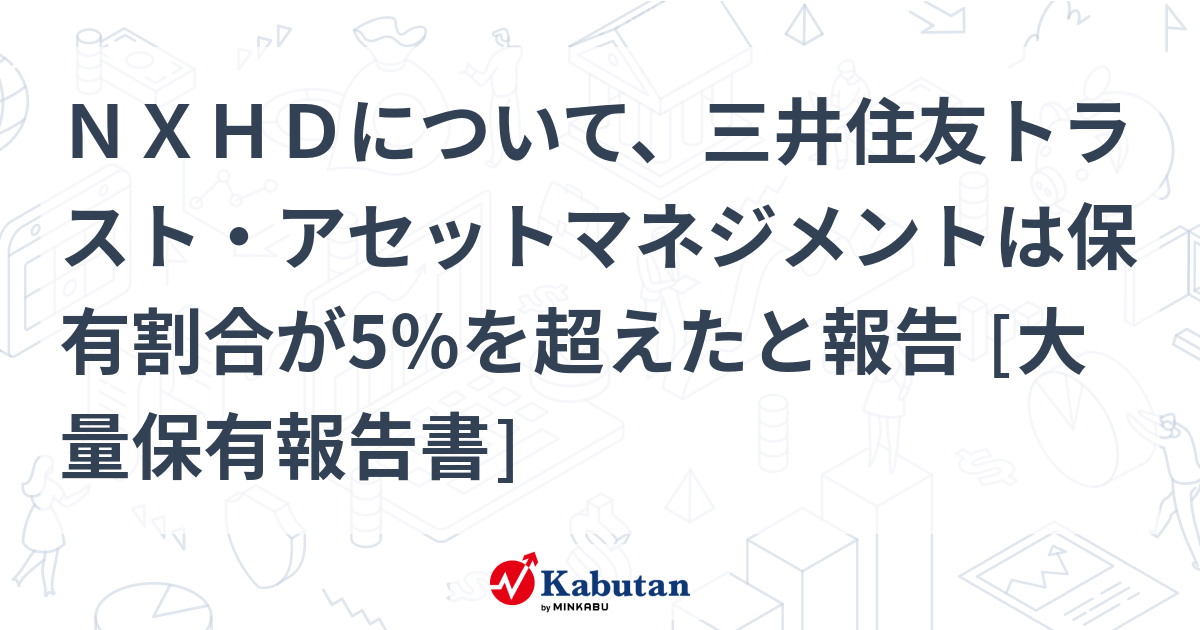 NXHDについて、三井住友トラスト・アセットマネジメントは保有割合が5％を超えたと報告 [大量保有報告書] | 大量保有報告書 - 株探ニュース