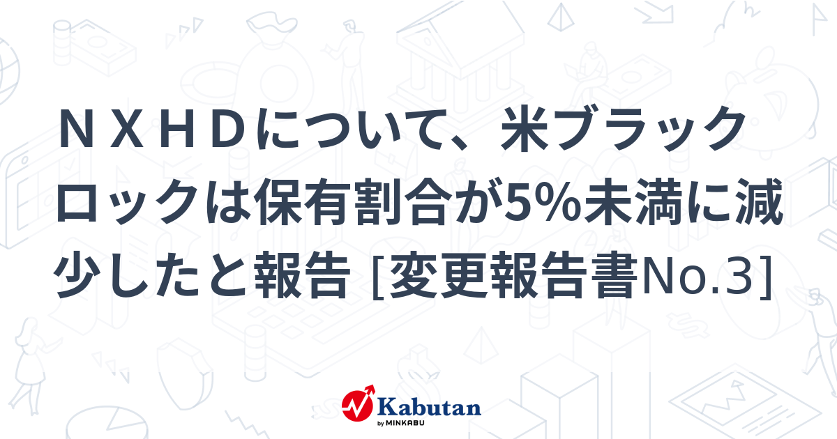 NXHDについて、米ブラックロックは保有割合が5％未満に減少したと報告 [変更報告書No.3] | 大量保有報告書 - 株探ニュース