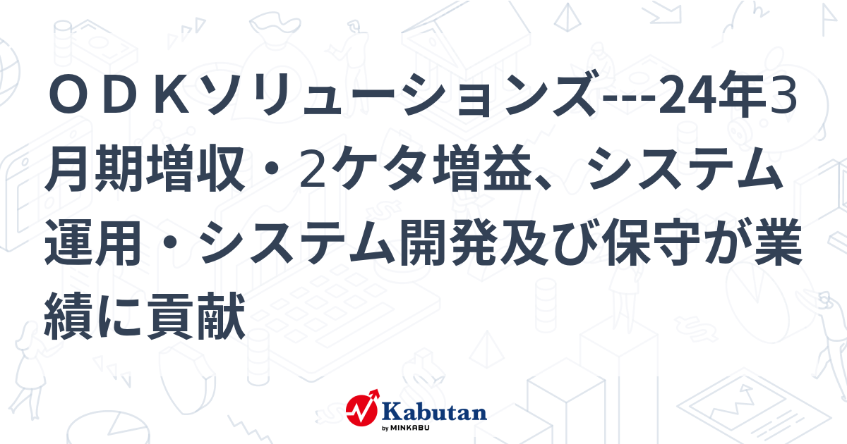ODKソリューションズ---24年3月期増収・2ケタ増益、システム運用・システム開発及び保守が業績に貢献 | 個別株 - 株探ニュース