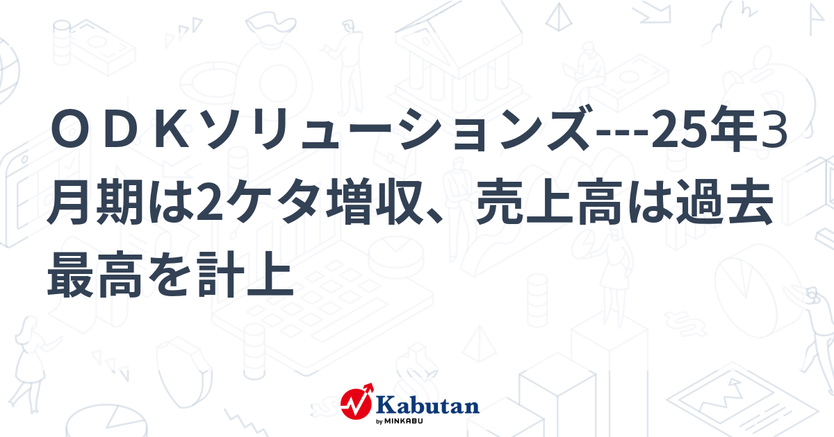 ODKソリューションズ---25年3月期は2ケタ増収、売上高は過去最高を計上 | 個別株 - 株探ニュース